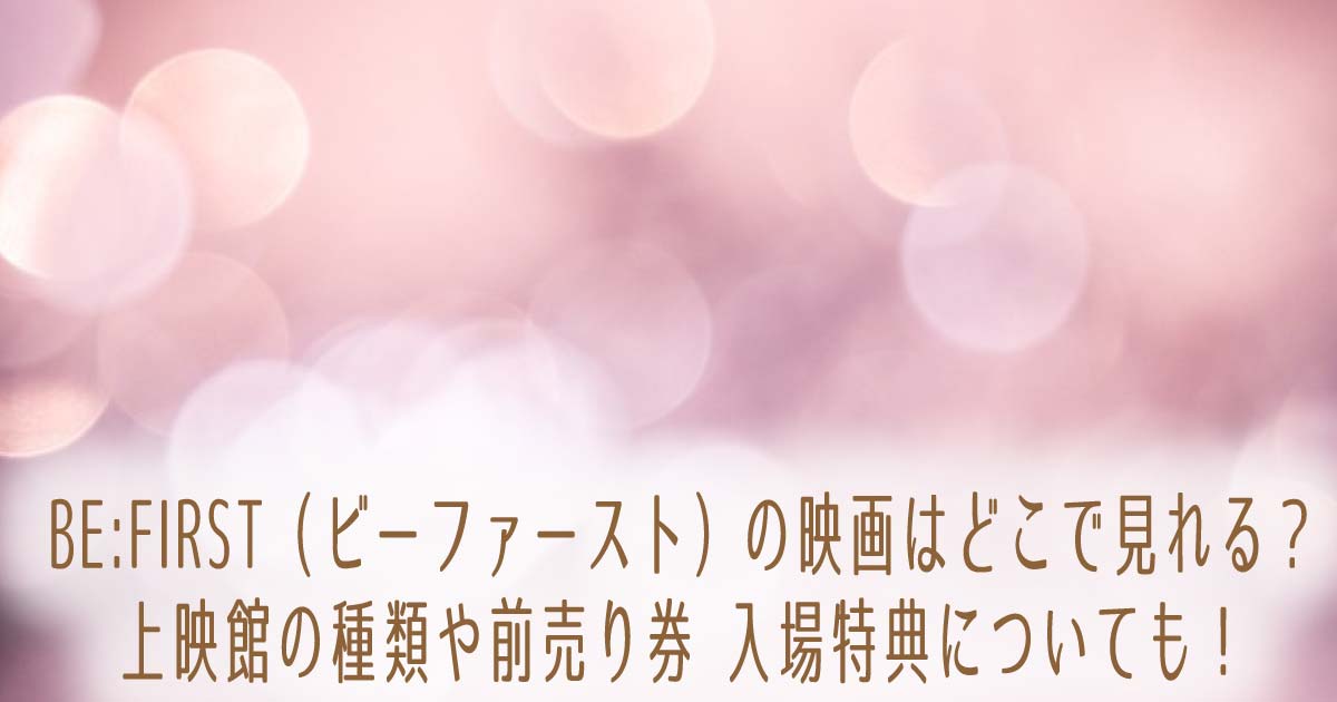 BE:FIRST（ビーファースト）の映画はどこで見れる？上映館の種類や前売り券•入場特典についても！ | moosic-lab