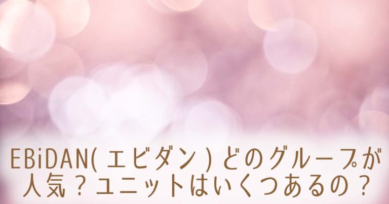 EBiDAN(エビダン)どのグループが人気?ユニットはいくつあるの? | moosic-lab